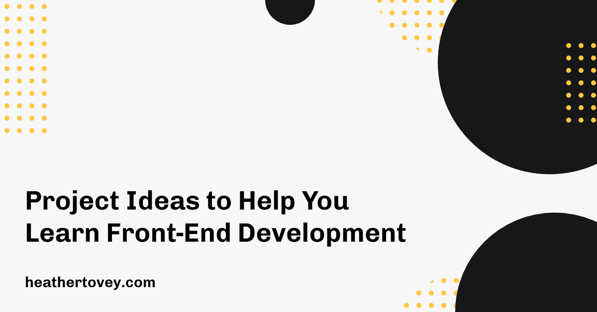 Project Ideas to Help You Learn Front-End Development - Heather Tovey
